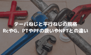 テーパねじと平行ねじの規格、RcやG、PTやPFの扱いやNPTとの違い