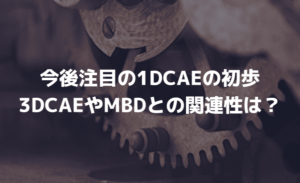 今後注目の1DCAEの初歩｜3DCAEやMBDとの関連性は？
